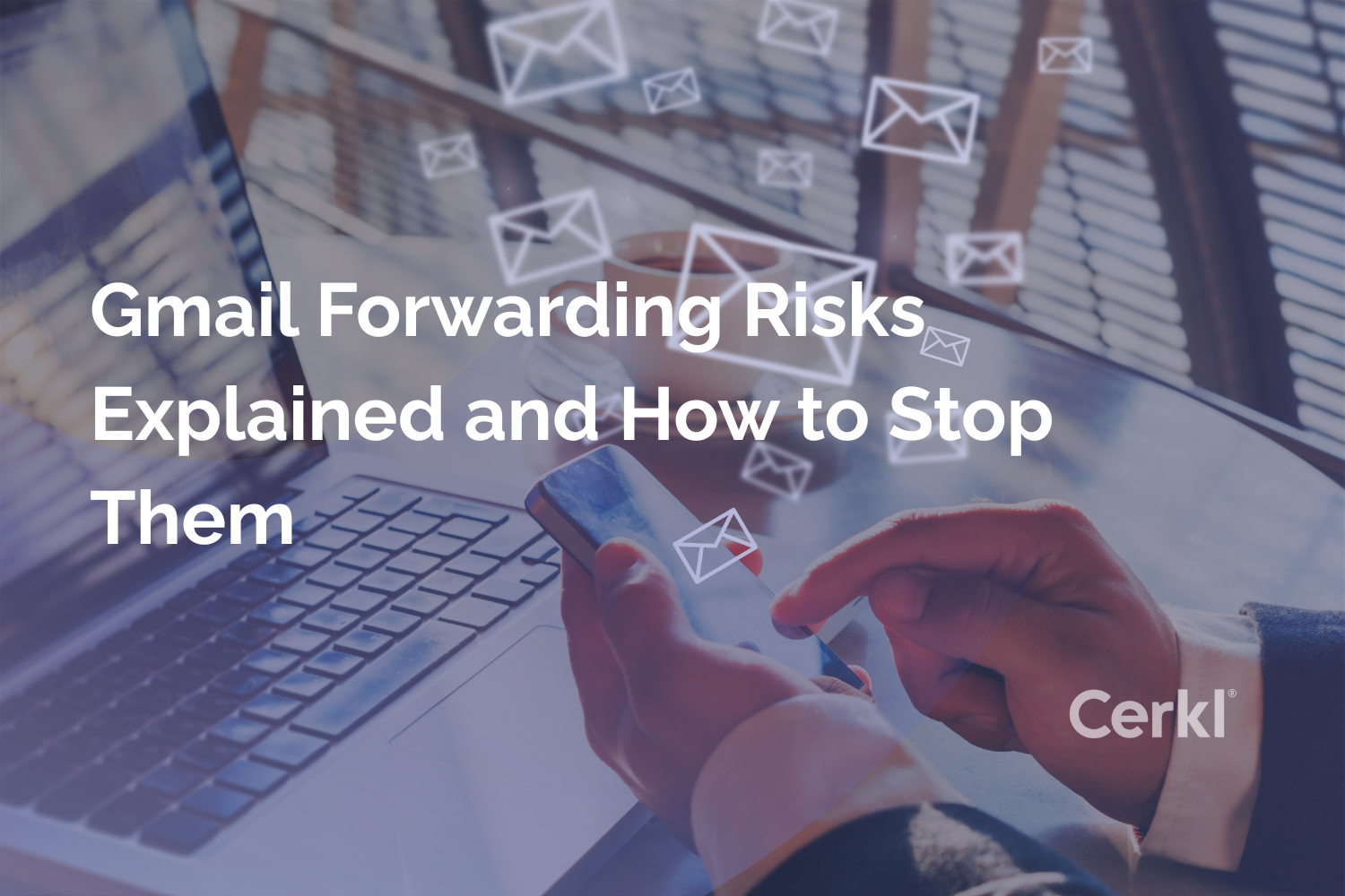Gmail Forwarding Risks Explained and How to Stop Them